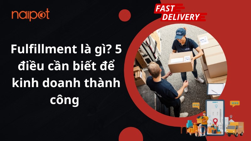 Fulfillment là gì? 5 điều cần nắm vững để kinh doanh hiệu quả